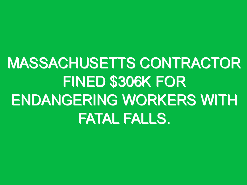 Massachusetts contractor fined $306K for endangering workers with fatal ...
