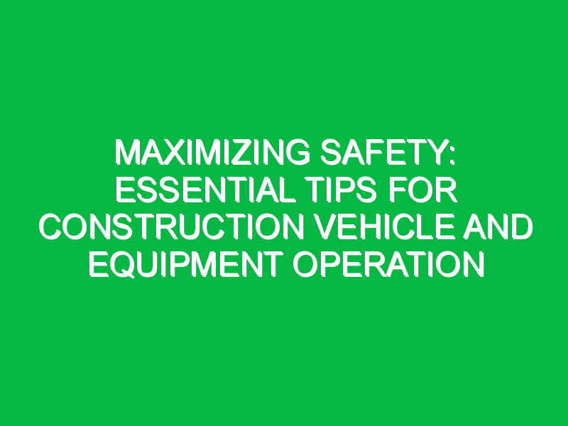 Maximizing Safety: Essential Tips for Construction Vehicle and ... Maximizing Safety: Essential Tips for Construction Vehicle and ...