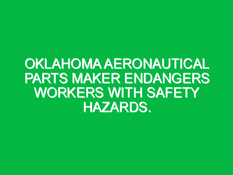 Oklahoma aeronautical parts maker endangers workers with safety hazards ...