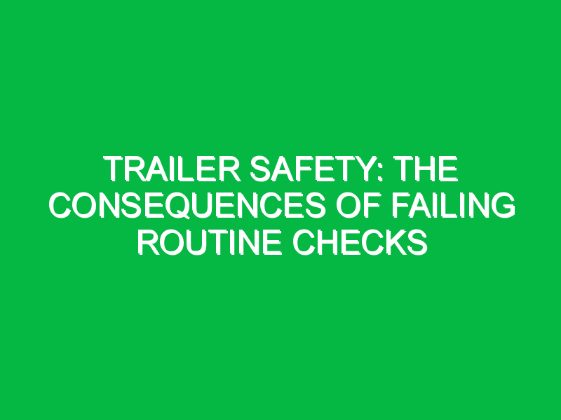 Trailer Safety: The Consequences of Failing Routine Checks - Safety Notes