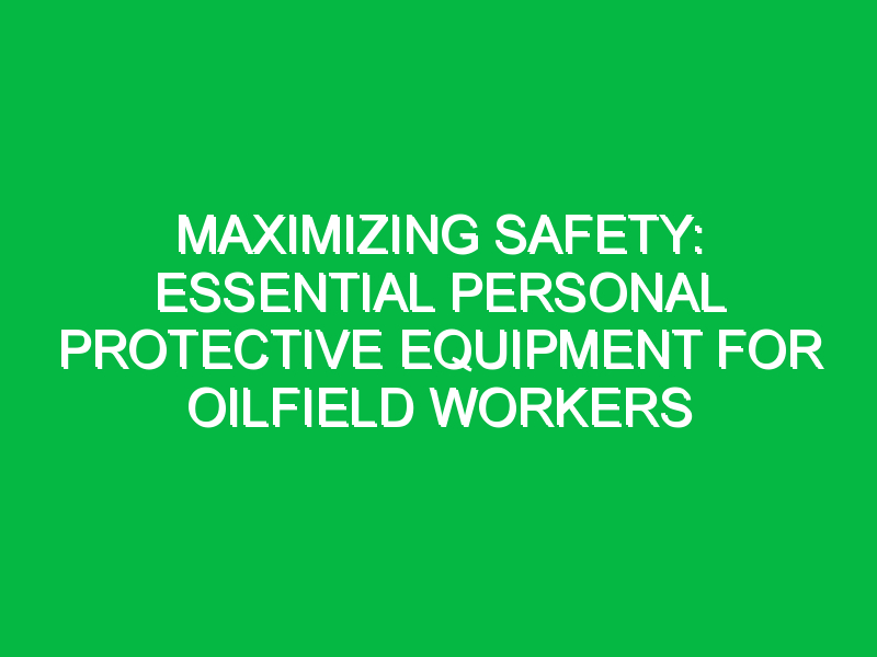 Maximizing Safety: Essential Personal Protective Equipment for Oilfield ... Maximizing Safety: Essential Personal Protective Equipment for Oilfield ...