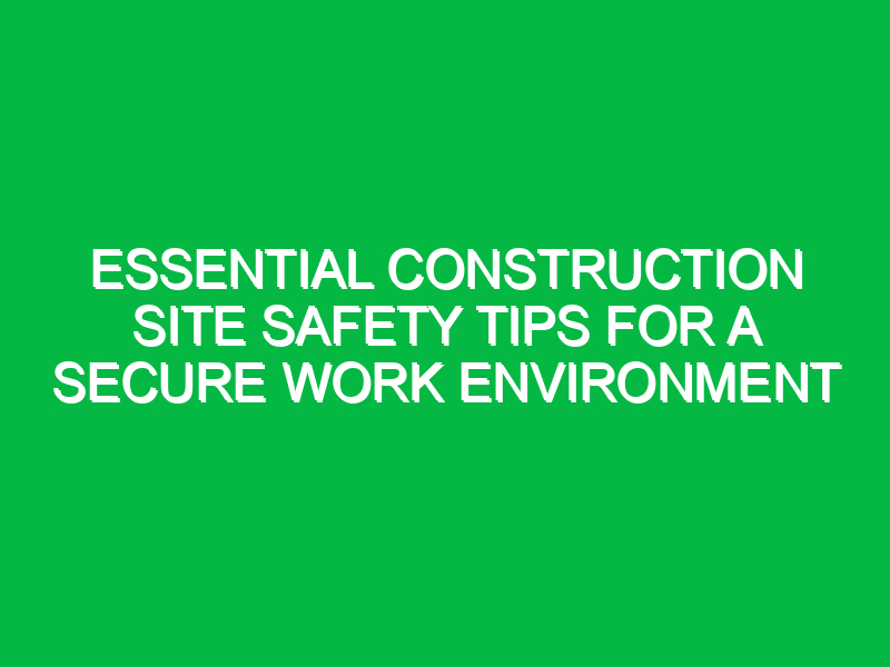 Essential Construction Site Safety Tips for a Secure Work Environment ...