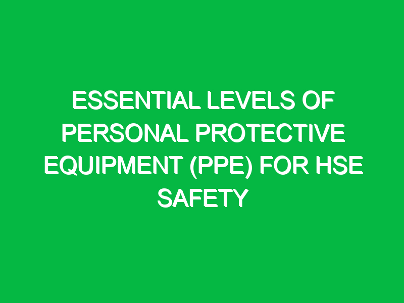 Essential Levels of Personal Protective Equipment (PPE) for HSE Safety ...