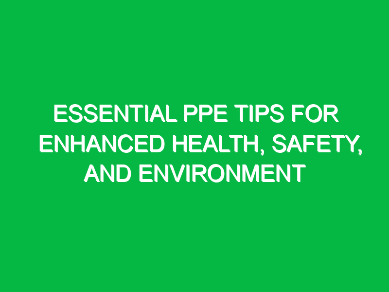 Essential PPE Tips for Enhanced Health, Safety, and Environment ...