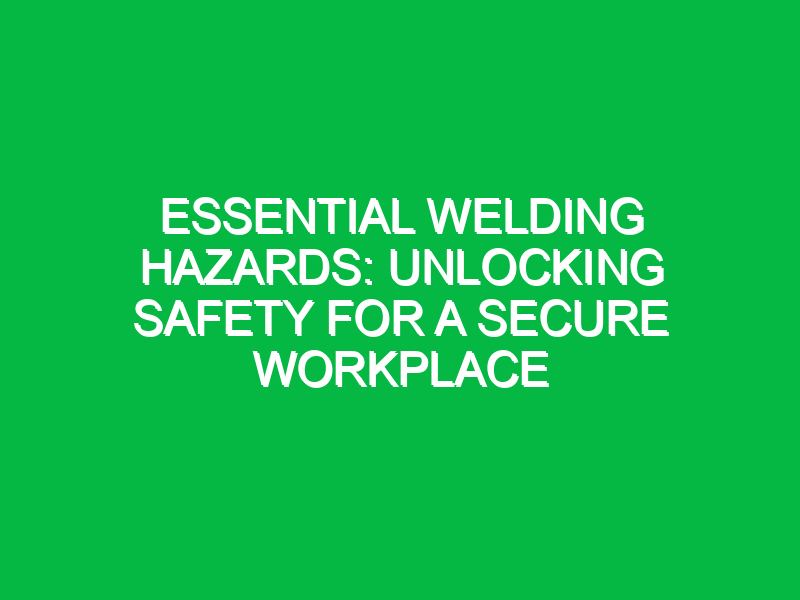 Essential Welding Hazards: Unlocking Safety for a Secure Workplace ...